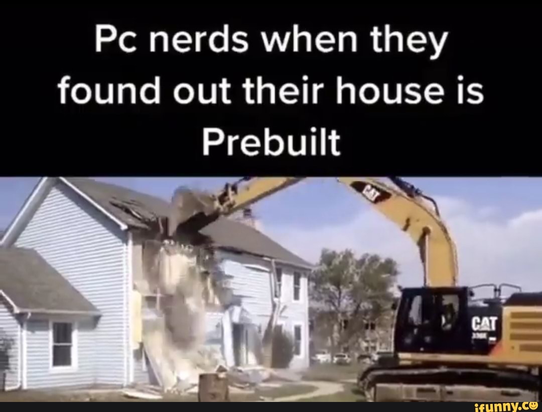 Pc nerds when they found out their house is Prebuilt I - iFunny