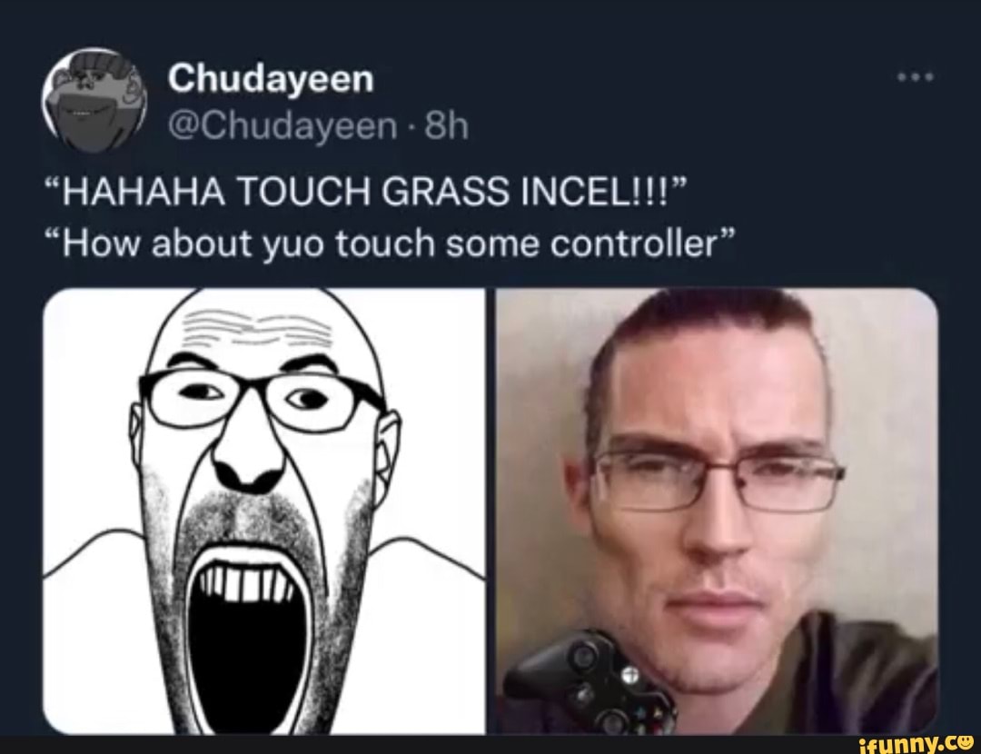 Chudayeen DChudayeen "HAHAHA TOUCH GRASS INCEL!!!" "How about yuo touch ...