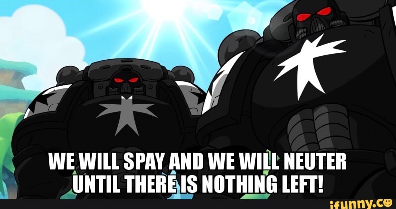 WE WILL SPAY AND WE WILL NEUTER UNTIL THERE NOTHING LEFT! - iFunny