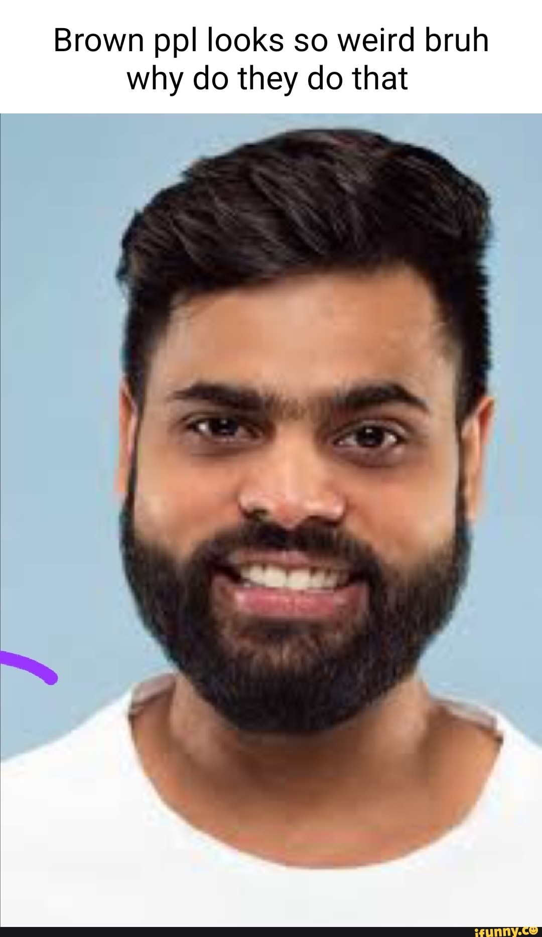 Brown ppl looks so weird bruh why do they do that - iFunny