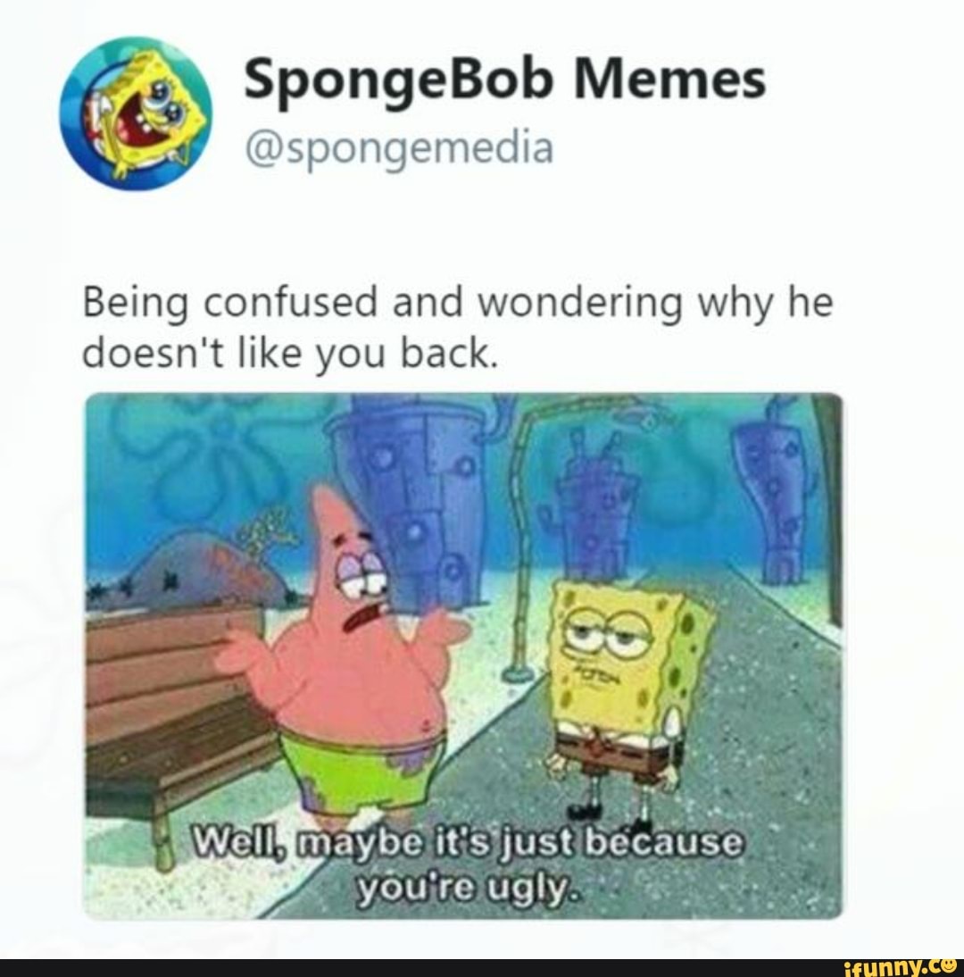 SpongeBob Memes Being confused and wondering why he doesn't like you ...
