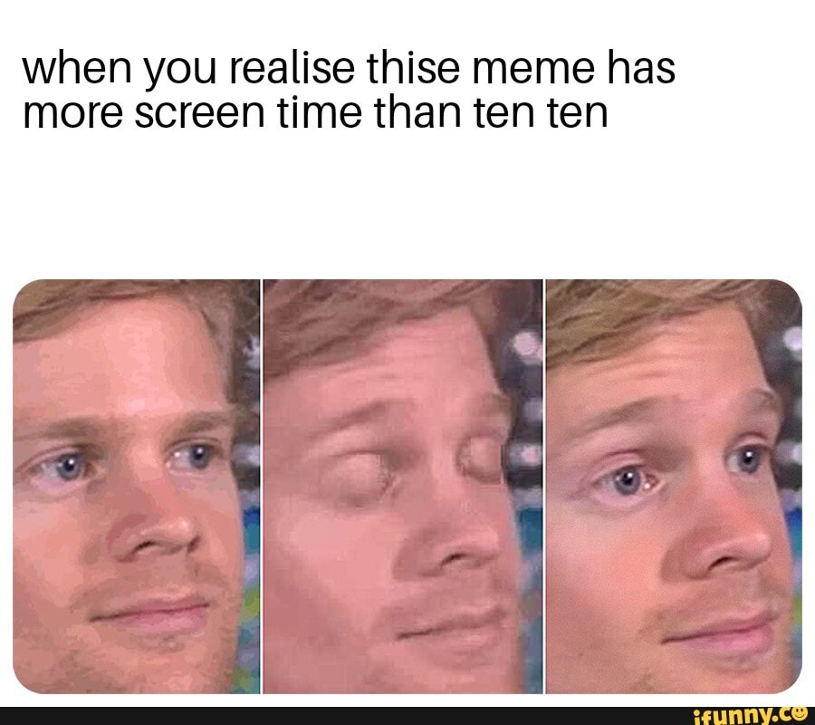 When you realise thise meme has more screen time than ten ten - iFunny