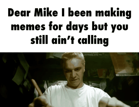 Dear Mike I been making memes for days but you still ain't calling - iFunny