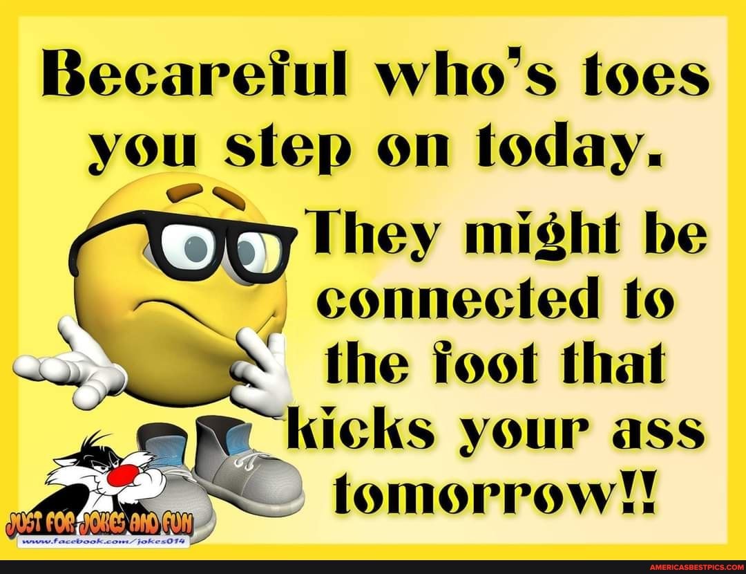 Becareful who's toes you Step on today. They might be . connected to ...