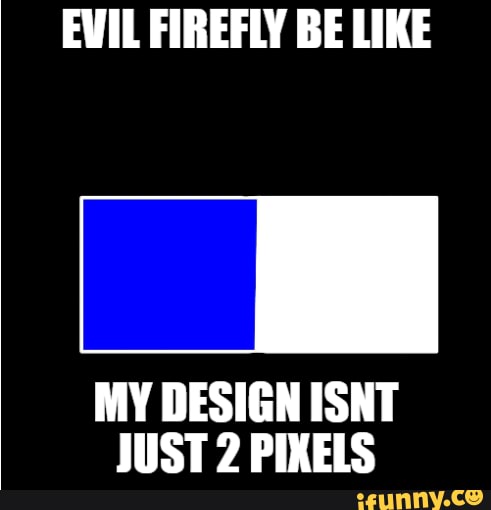 EVIL FIREFLY BE LIKE MY DESIGN ISNT JUST PIXEIS - iFunny