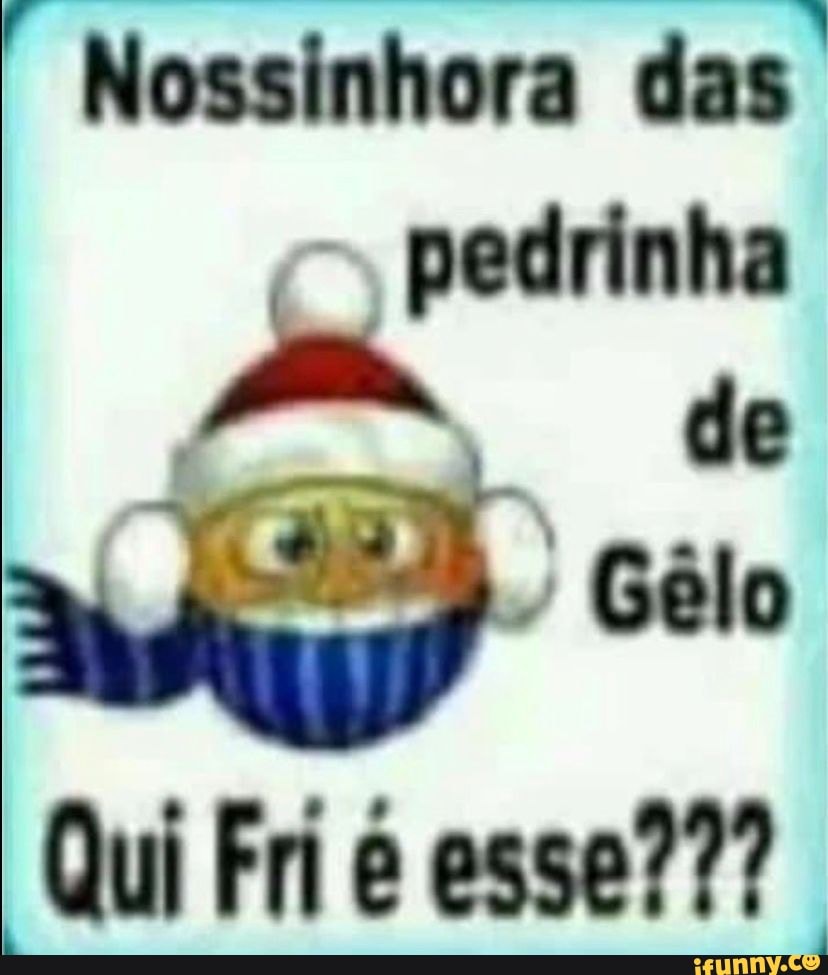 I Nossinhora das o Pedrinha Gélo Qui Fri é esse? - iFunny Brazil