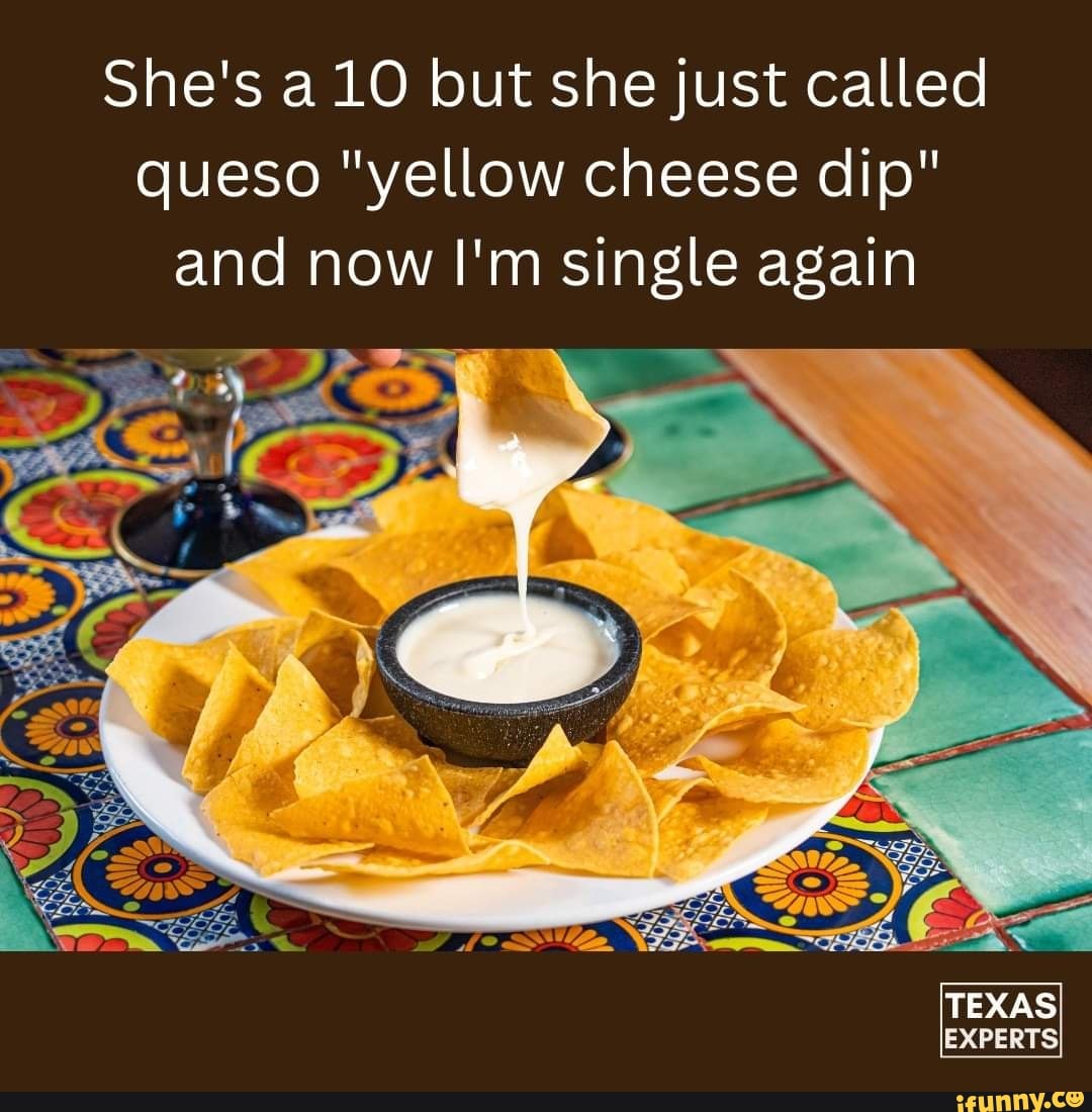 She's 10 but she just called queso "yellow cheese dip" and now I'm ...
