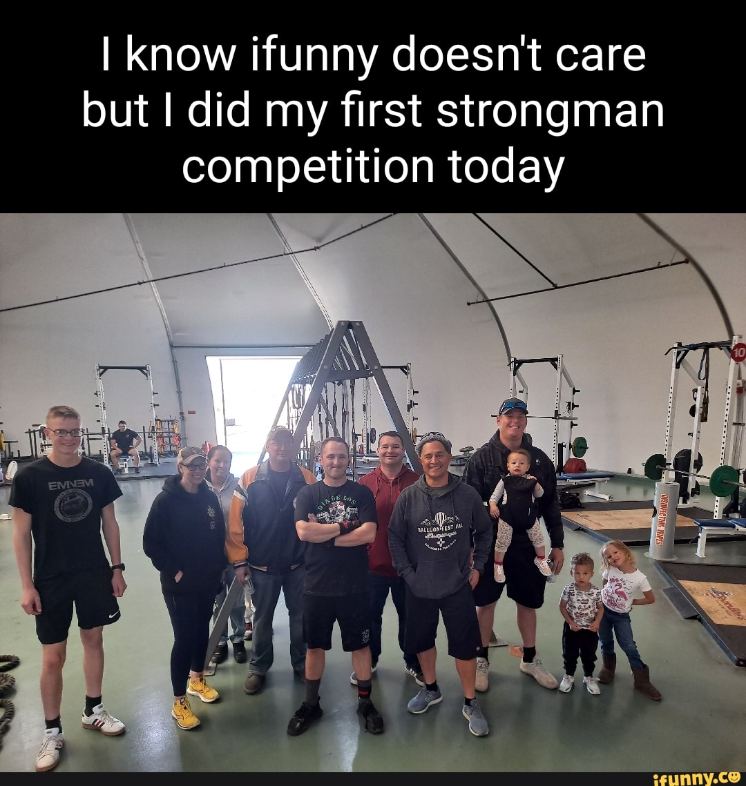 I know ifunny doesn't care I did my first strongman competition today ...