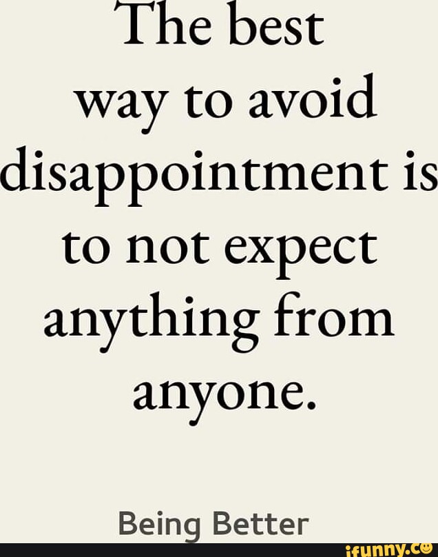 The best way to avoid disappointment is to not expect anything from ...