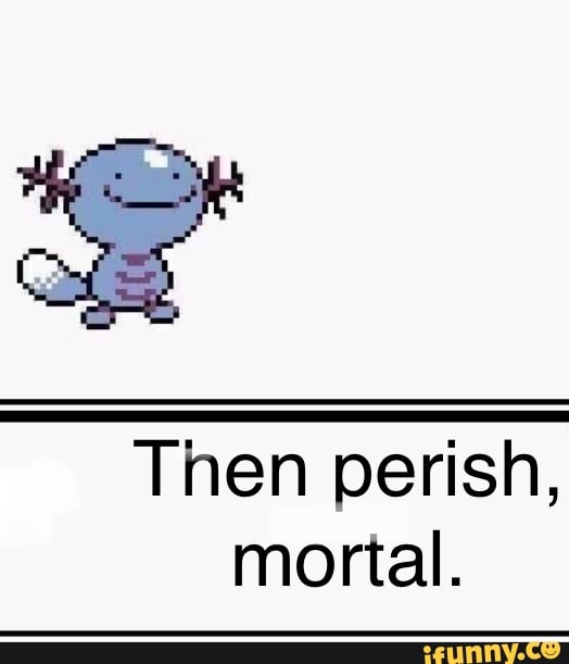 Then perish, mortal. - iFunny