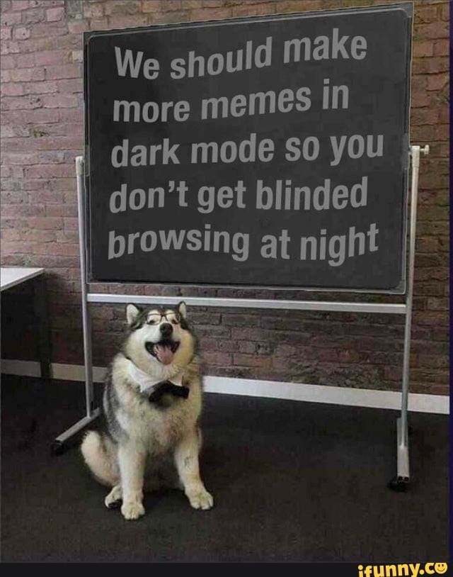 We should make more memes in dark mode so you don't get blinded I ...