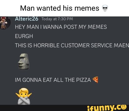 Alteric26 Man wanted his memes HEY MAN WANNA POST MY MEMES EURGH THIS ...