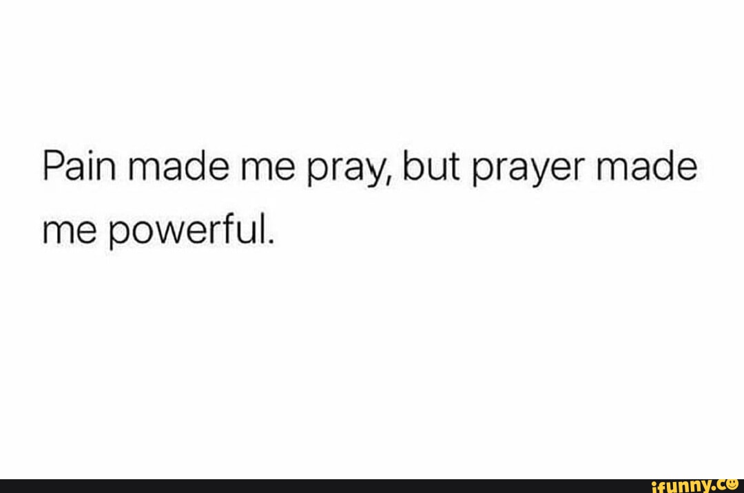 Pain made me pray, but prayer made me powerful. - iFunny