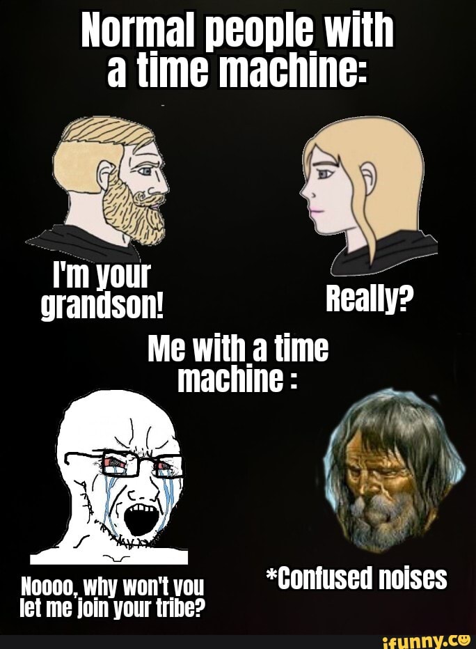 Normal people with a time machine: I'm your grandson! Really? Me with a ...