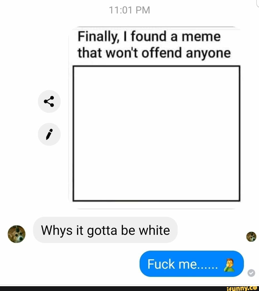 PM Finally, I found a meme that won't offend anyone Whys it gotta be ...