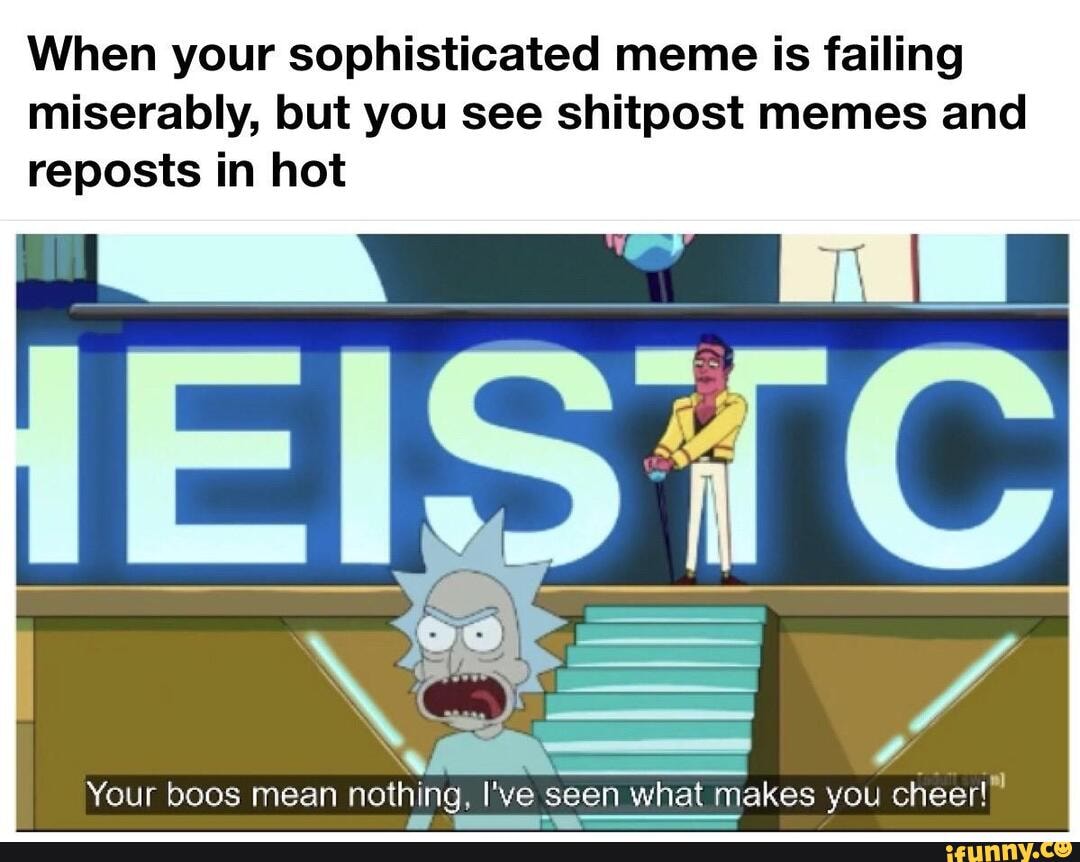 When your sophisticated meme is failing miserably, but you see shitpost ...