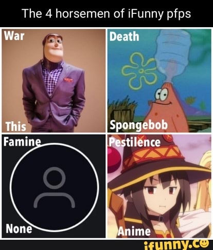 No Pfp =famine(they supply nothing of substance) Anime =pestilence (it ...