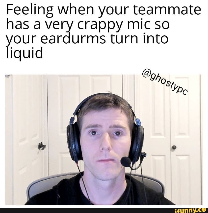 Feeling when your teammate has a very crappy mic so our eardurms turn ...