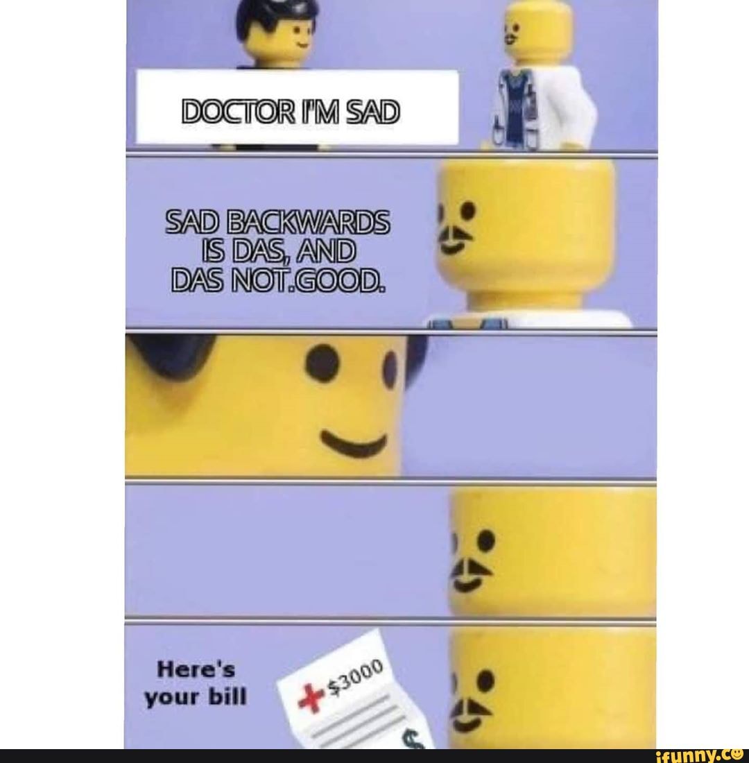 DOCTOR I'M SAD SAD BACKWARDS IS DAS, DAS NOT.GOOD. Here's go your bill ...