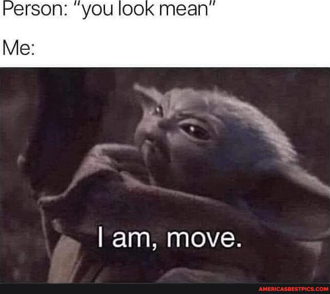Person: you look mean Me: am, move. - America’s best pics and videos