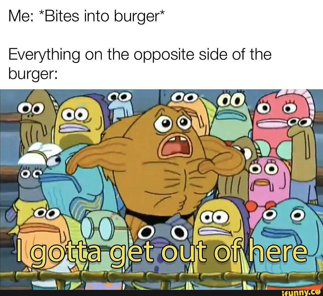 Me: *Bites into burger* Everything on the opposite side of the burger ...