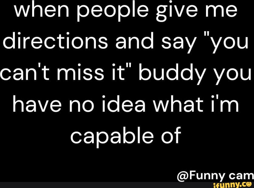 When people give me directions and say "you cant miss it' buddy you ...