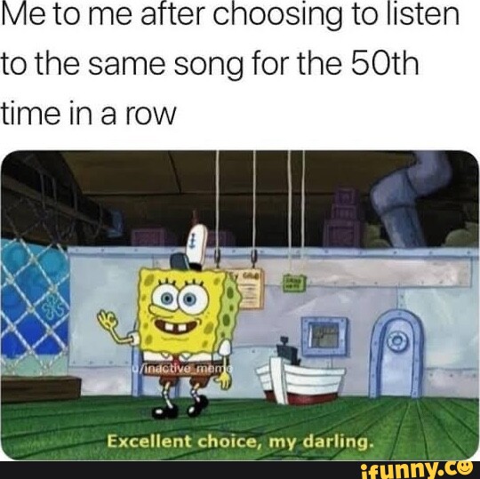 Me to me after choosing to listen to the same song for the 50th time in ...