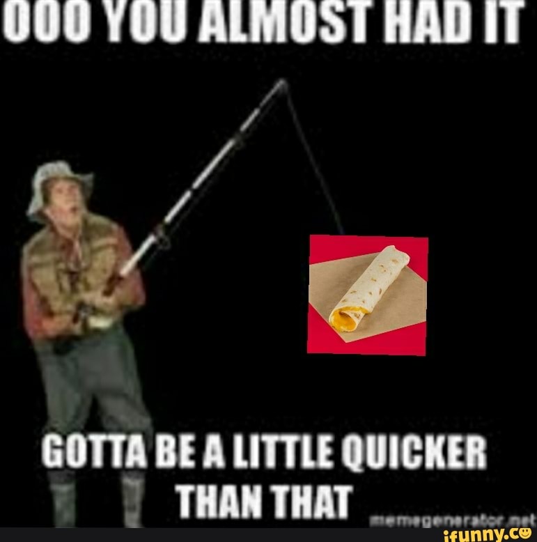 VOW ALMUST HAD IT GOTTA BE A LITTLE QUICKER THAN THAT memegenerator met ...