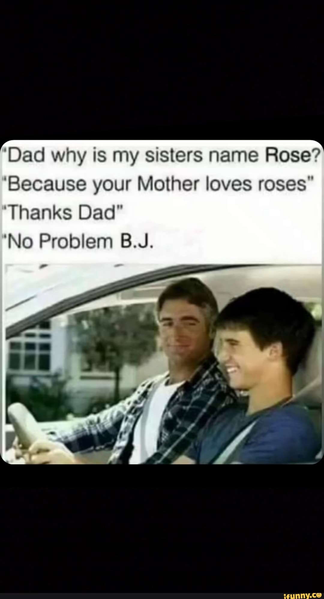 'Dad why is my sisters name Rose? 'Because your Mother loves roses ...