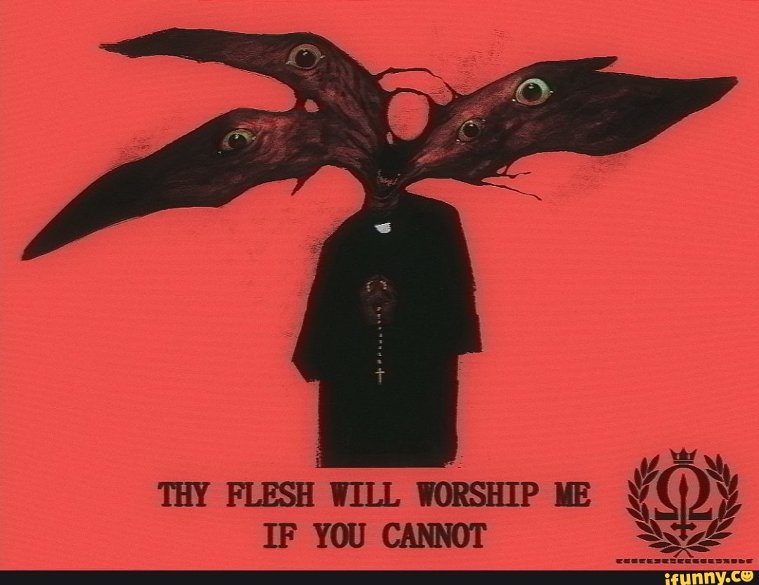 THY FLESH WILL WORSHIP ME IF YOU CANNOT - iFunny
