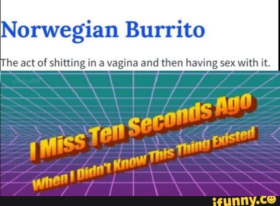 Norwegian Burrito he act of shitting in a vagina and then having sex ...