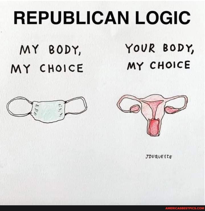 REPUBLICAN LOGIC MY BODY, YouR BODY, MY CHOICE MY CHOICE - America’s best pics and videos