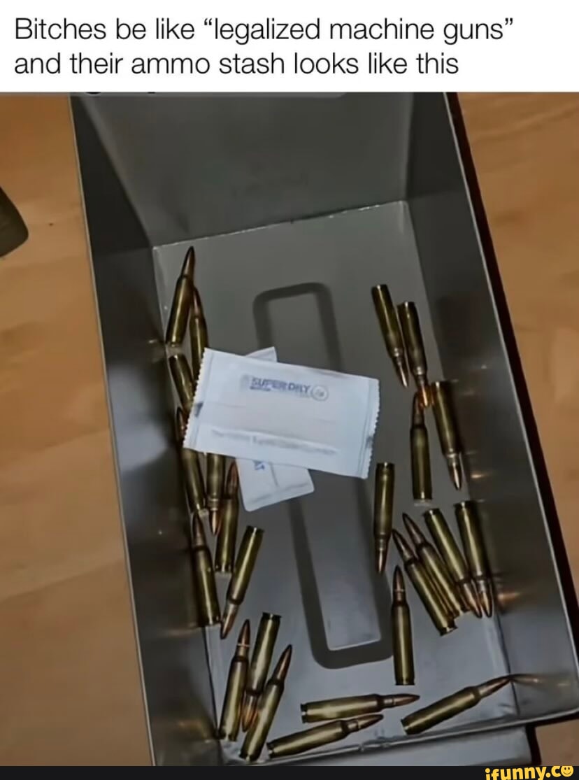 Bitches be like "legalized machine guns" and their ammo stash looks ...