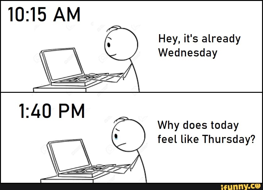 AM Hey, it's already Wednesday Why does today feel like Thursday? - iFunny