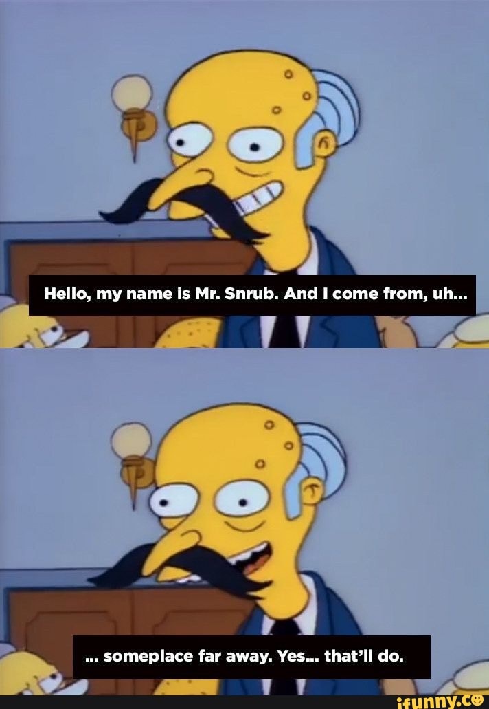 Hello, my name is Mr. Snrub. And come from, uh... someplace far away ...