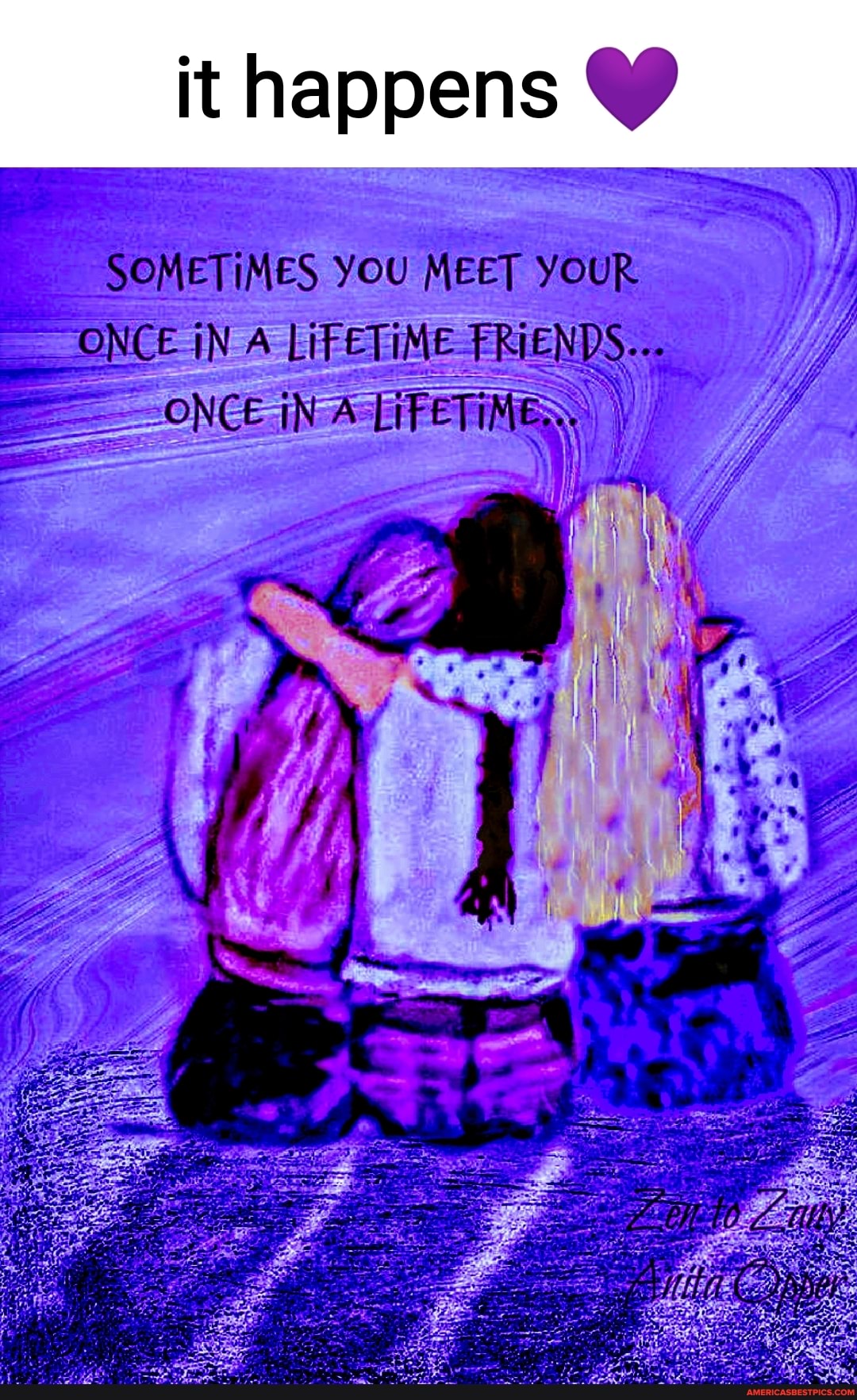 It happens SOMETIMES YOU MEET YOUR ONCE iN A LiFETIME -FRIENDS... ONCE ...