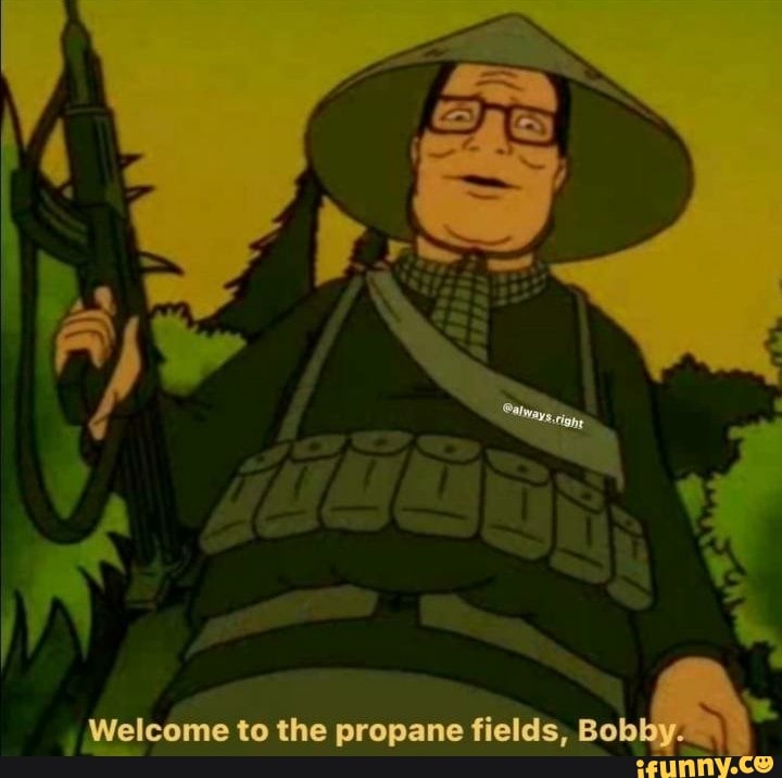 Welcome to the propane fields, Bobby. - iFunny