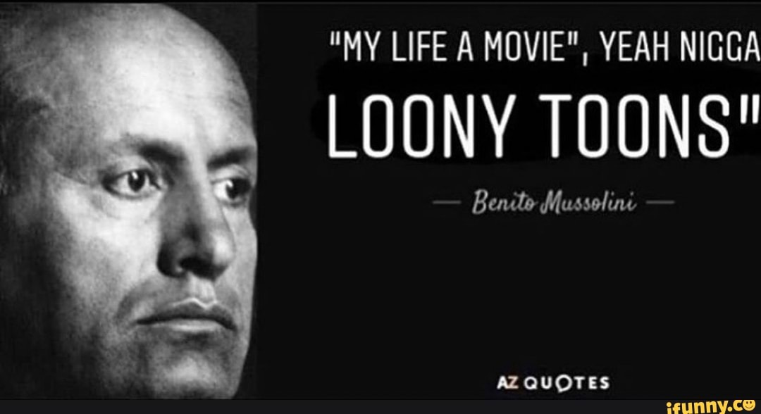 "MY LIFE A MOVIE", YEAH NIGGA LOONY TOONS" Benito Mussolini - iFunny