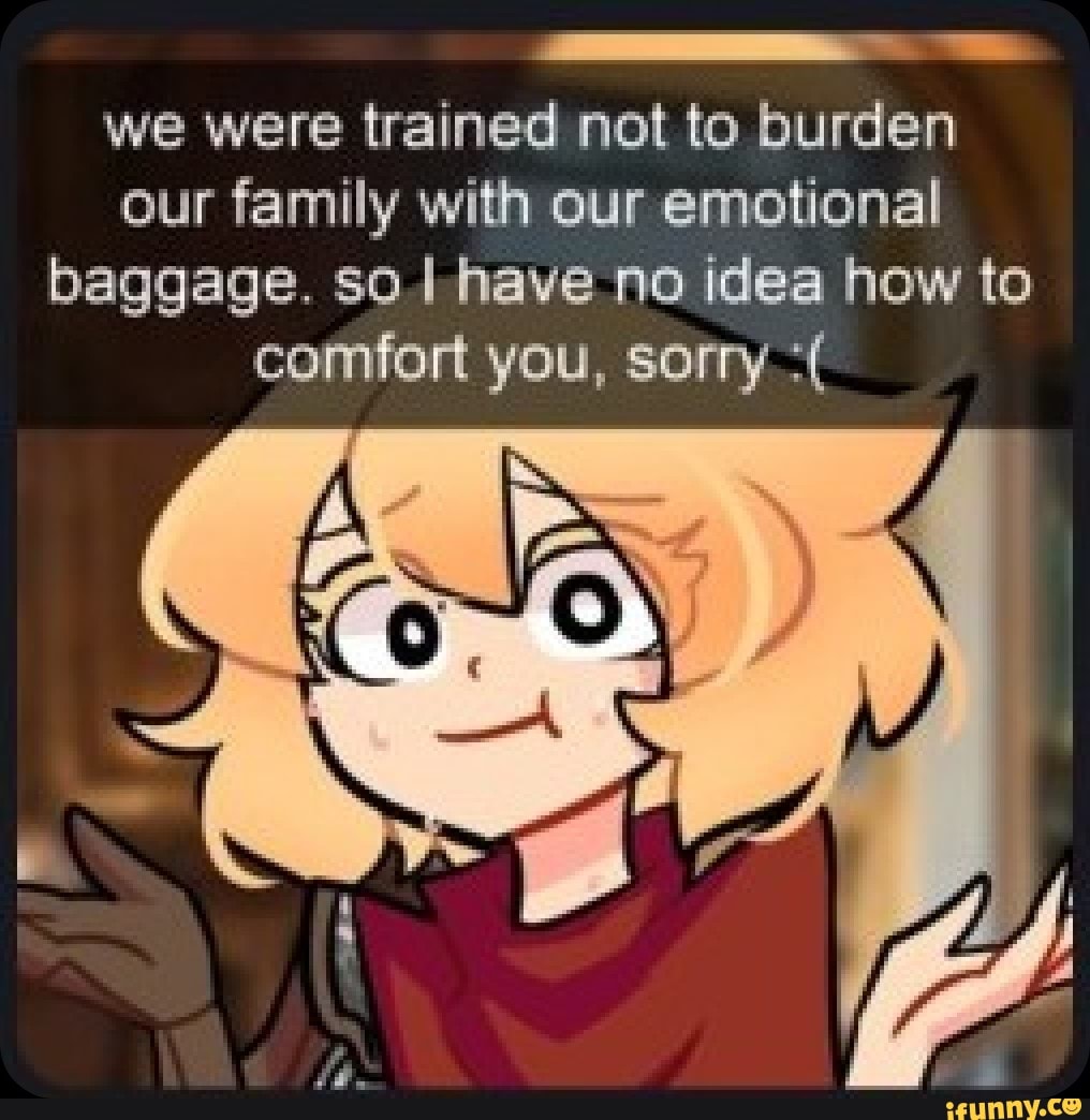 We were trained not to burden our family with our emotional baggage. so ...