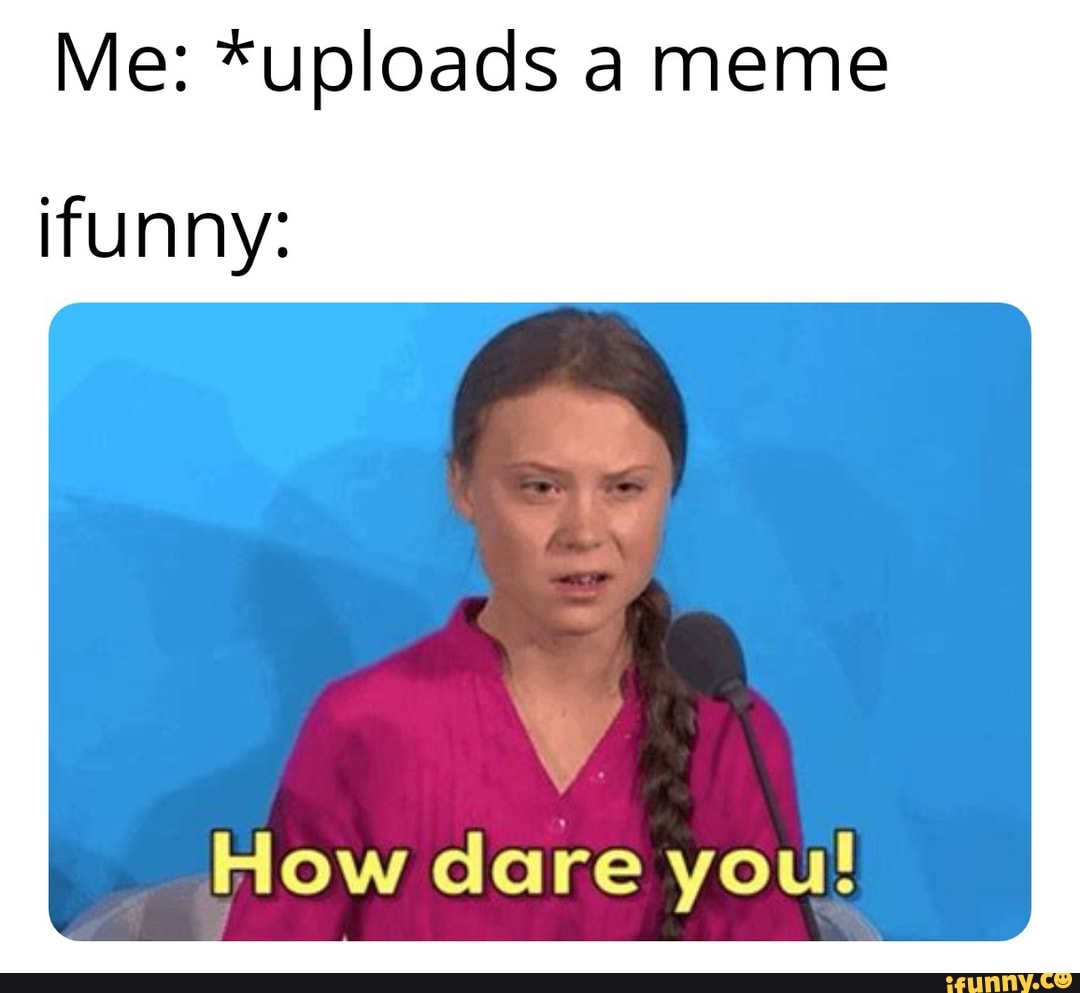 Me: *uploads a meme How dare you! - iFunny