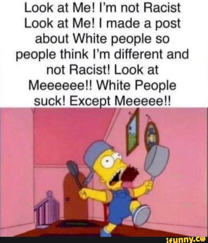 Look at Me! I'm not Racist Look at Me! I made a post about White people ...