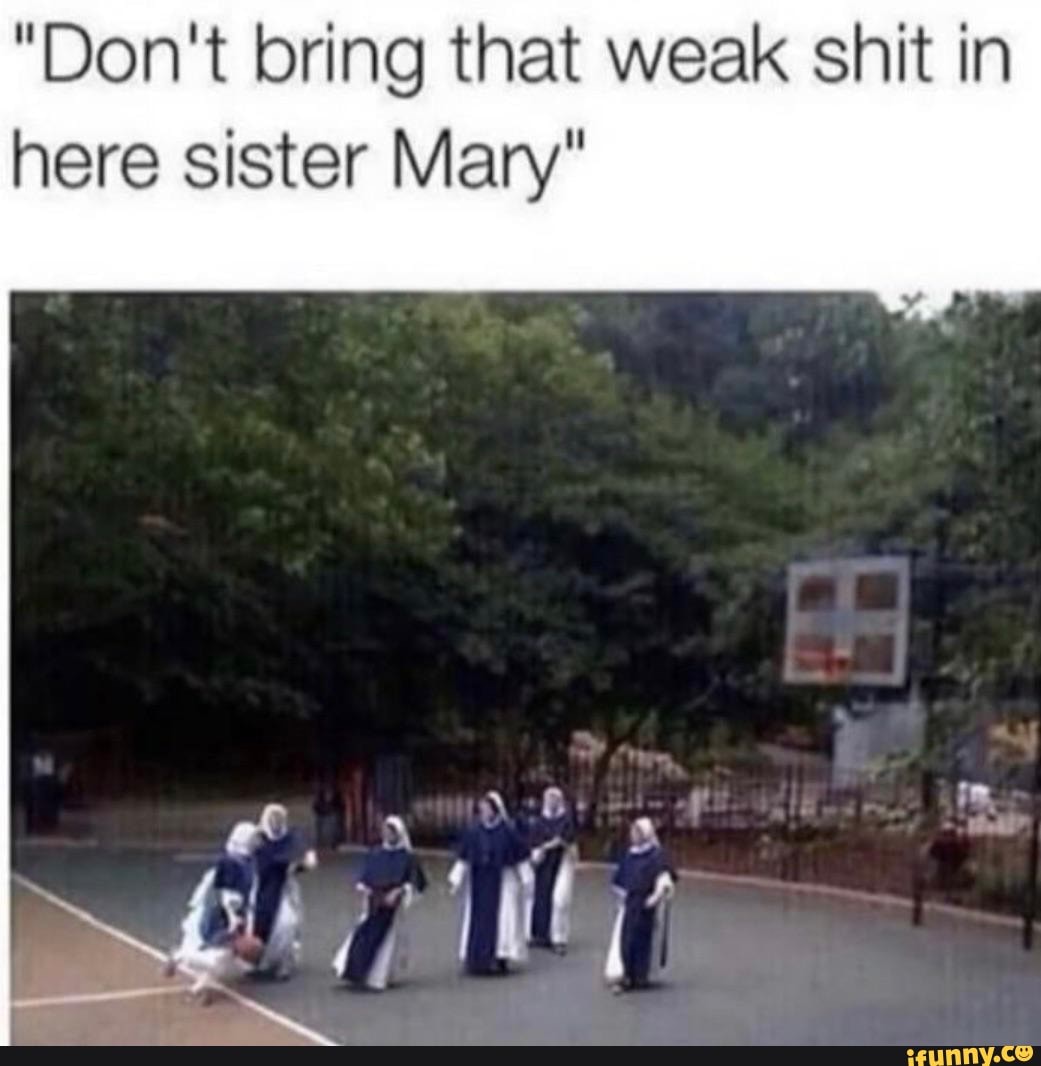 "Don't bring that weak shit in here sister Mary" - iFunny