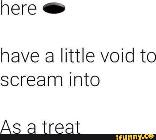 Nere have a little void to scream into As treat - iFunny