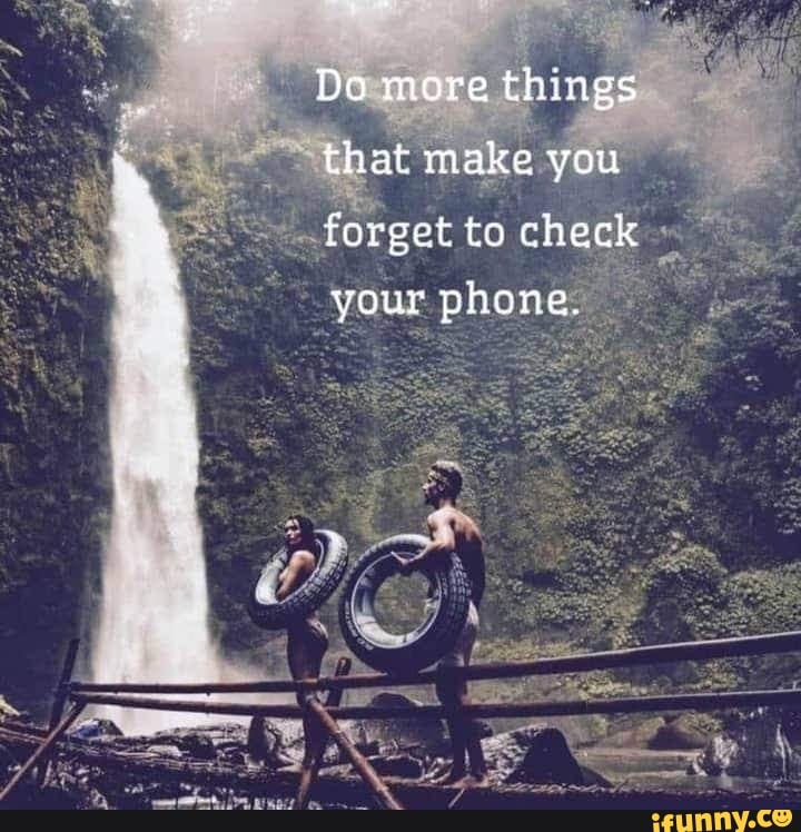 Do more things that make you forget to check your phone. de - iFunny