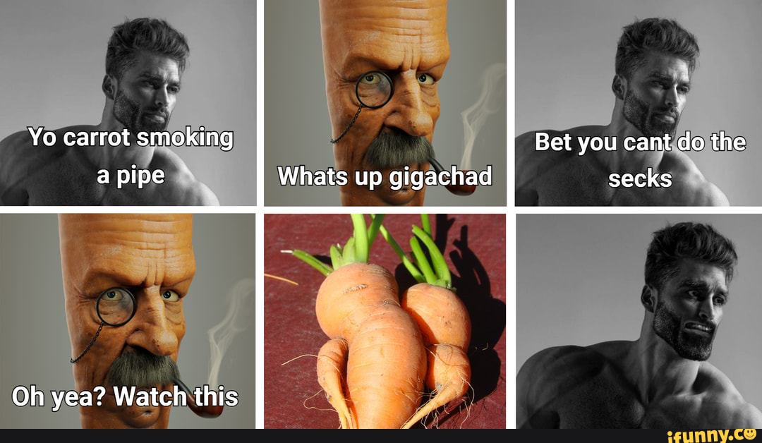 Yo carrot smoking a pipe Bet you cant do the Whats up gigachad secks Oh yea? Watch this - iFunny