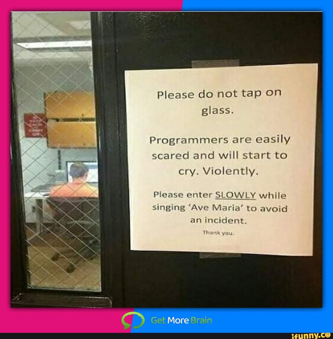 Please do not tap on glass. Programmers are easily scared and will ...