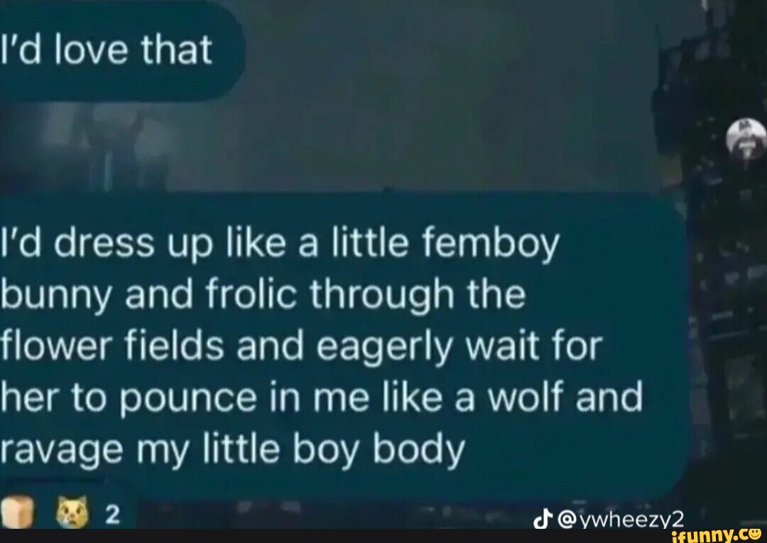 I'd love that I'd dress up like a little femboy bunny and frolic ...