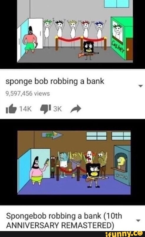 Spongebob robbing a bank (10th ANNIVERSARY REMASTERED) - iFunny