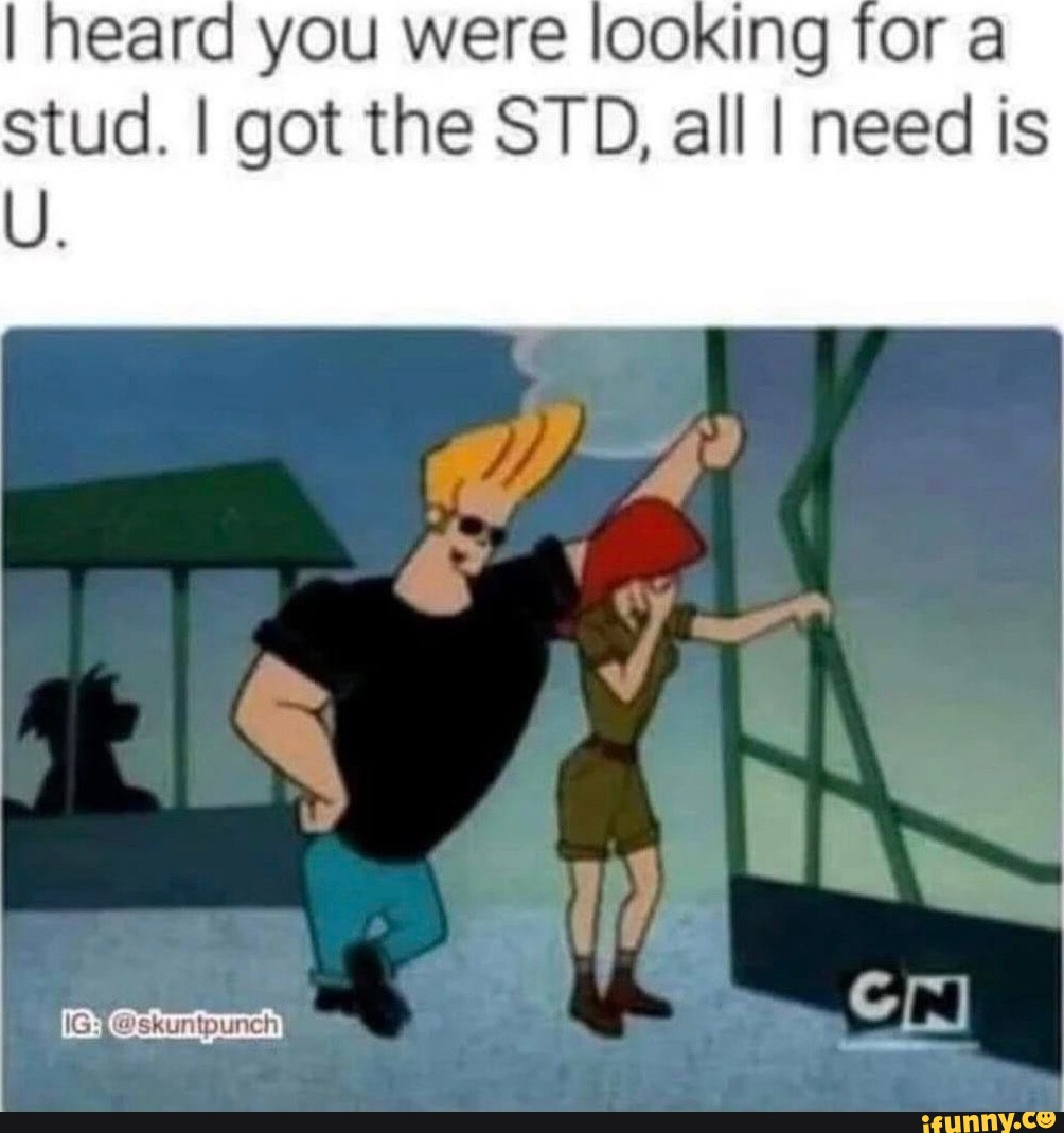 I heard you were looking for a Stud. I got the STD, all I need is ...