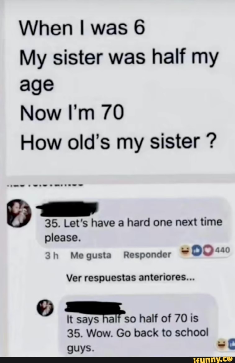 When I was 6 My sister was half my age Now I'm 70 How old's my sister ...